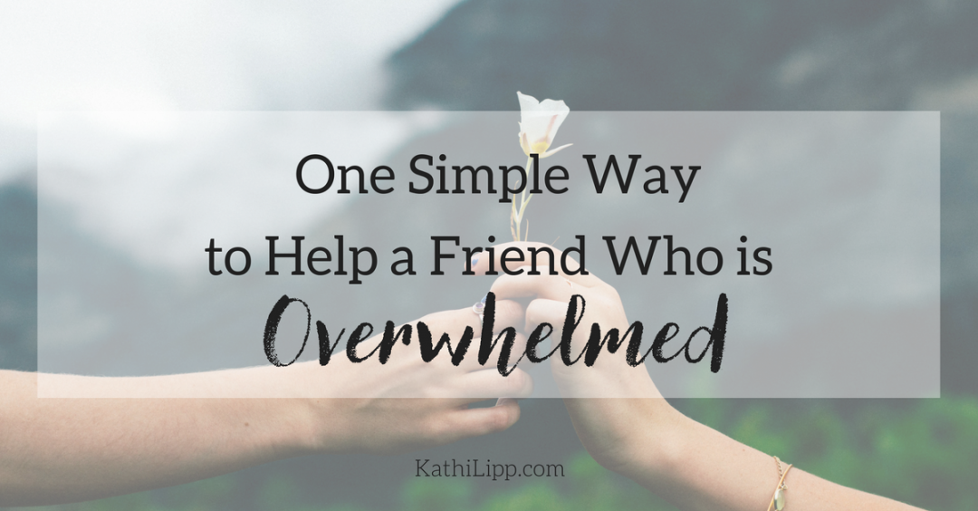 One Simple Way to Help a Friend Who’s Overwhelmed | Kathi Lipp