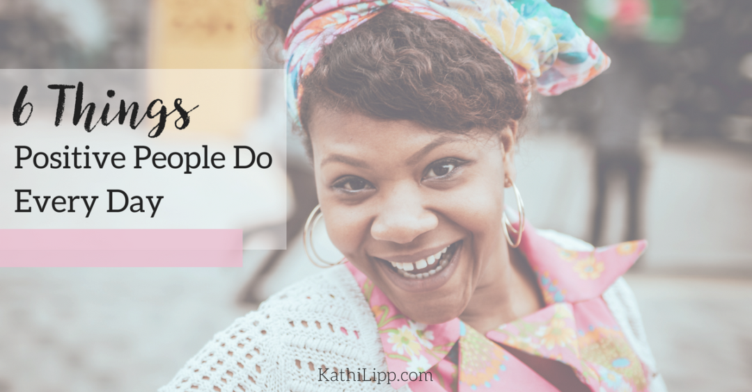 6 Things Positive People Do Everyday | Kathi Lipp