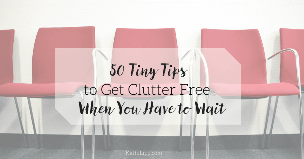 50 Tiny Tips to Get Clutter Free When You Have to Wait | Kathi Lipp