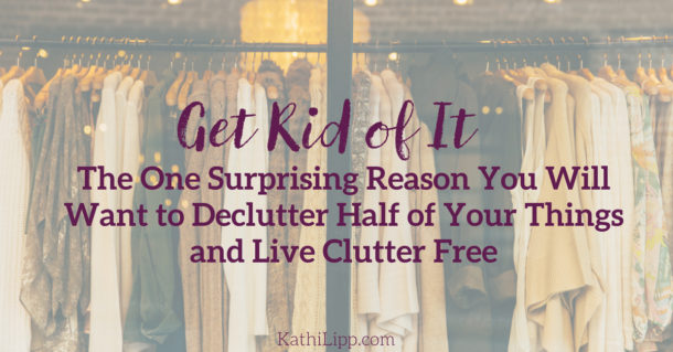 Get Rid of It: The One Surprising Reason You Will Want to Declutter ...