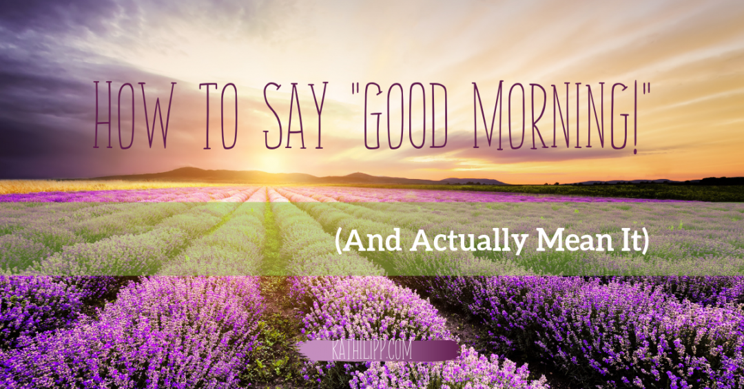 How to Say “Good Morning!” (And Actually Mean It) | Kathi Lipp